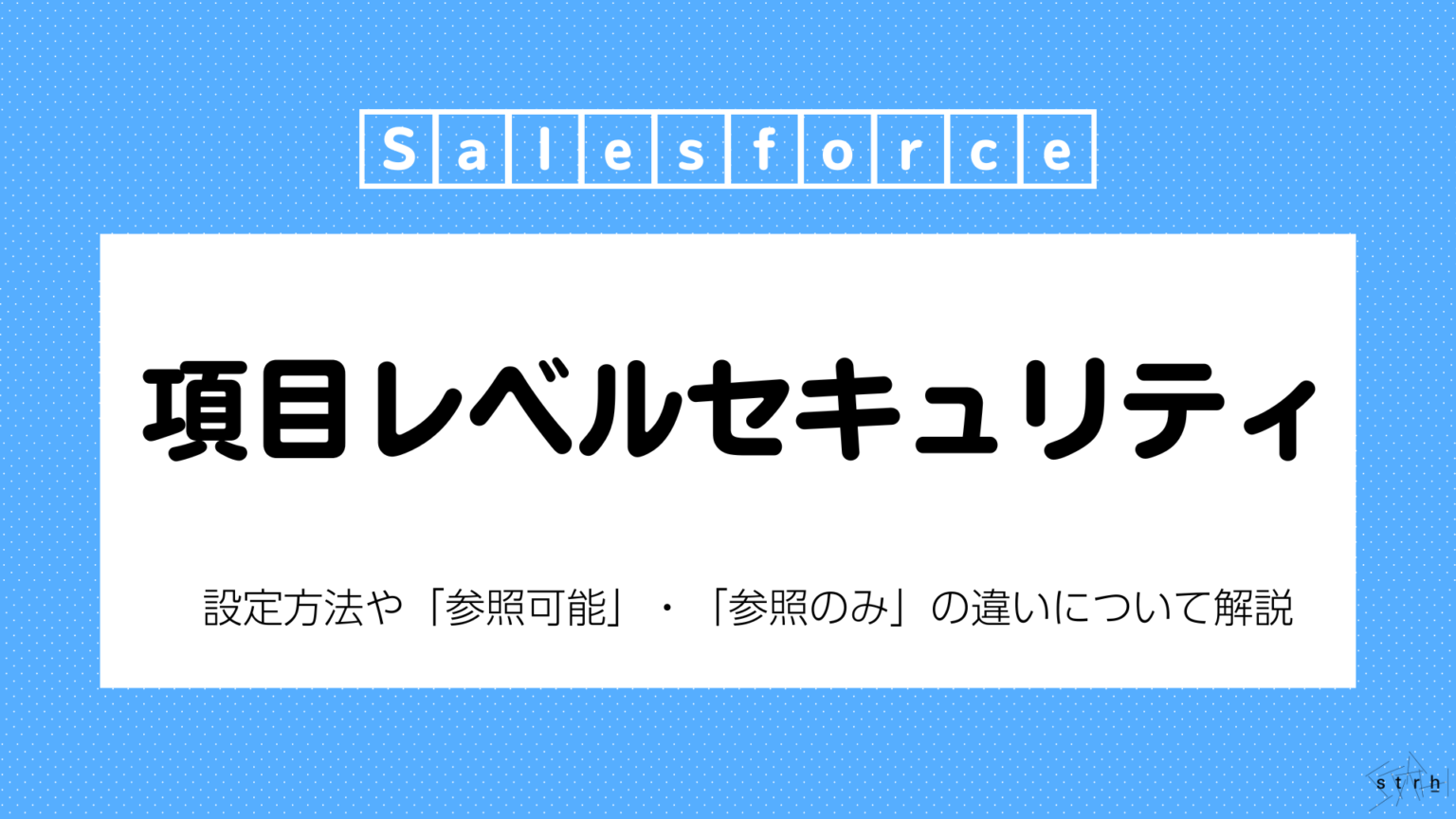 Salesforceの項目レベルセキュリティとは？設定方法や「参照可能」・「参照のみ」の違いについて解説 | Strh株式会社(ストラ)