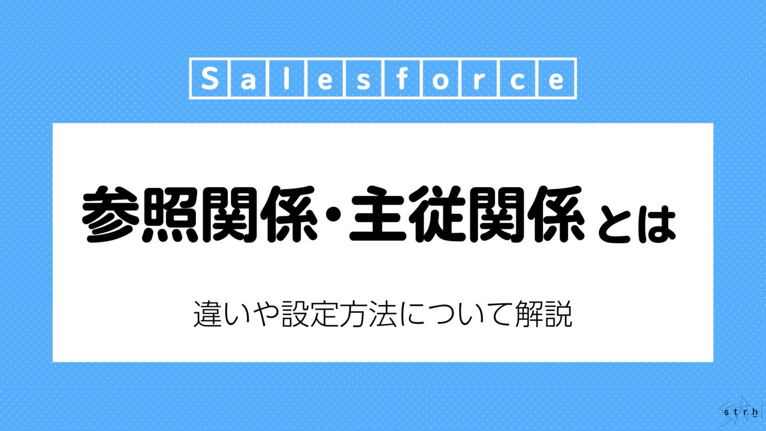 Salesforceの参照関係・主従関係とは？違いや設定方法について解説 | Strh株式会社(ストラ)